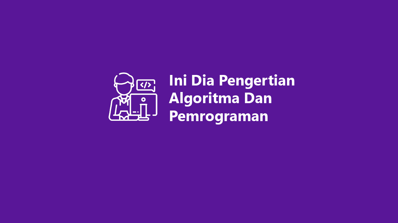 Ini Dia Pengertian Algoritma Dan Pemrograman Yang Harus Anda Tahu