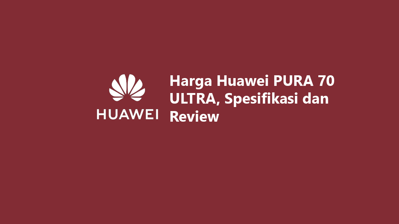 Harga Huawei Pura 70 Ultra, Spesifikasi Dan Review